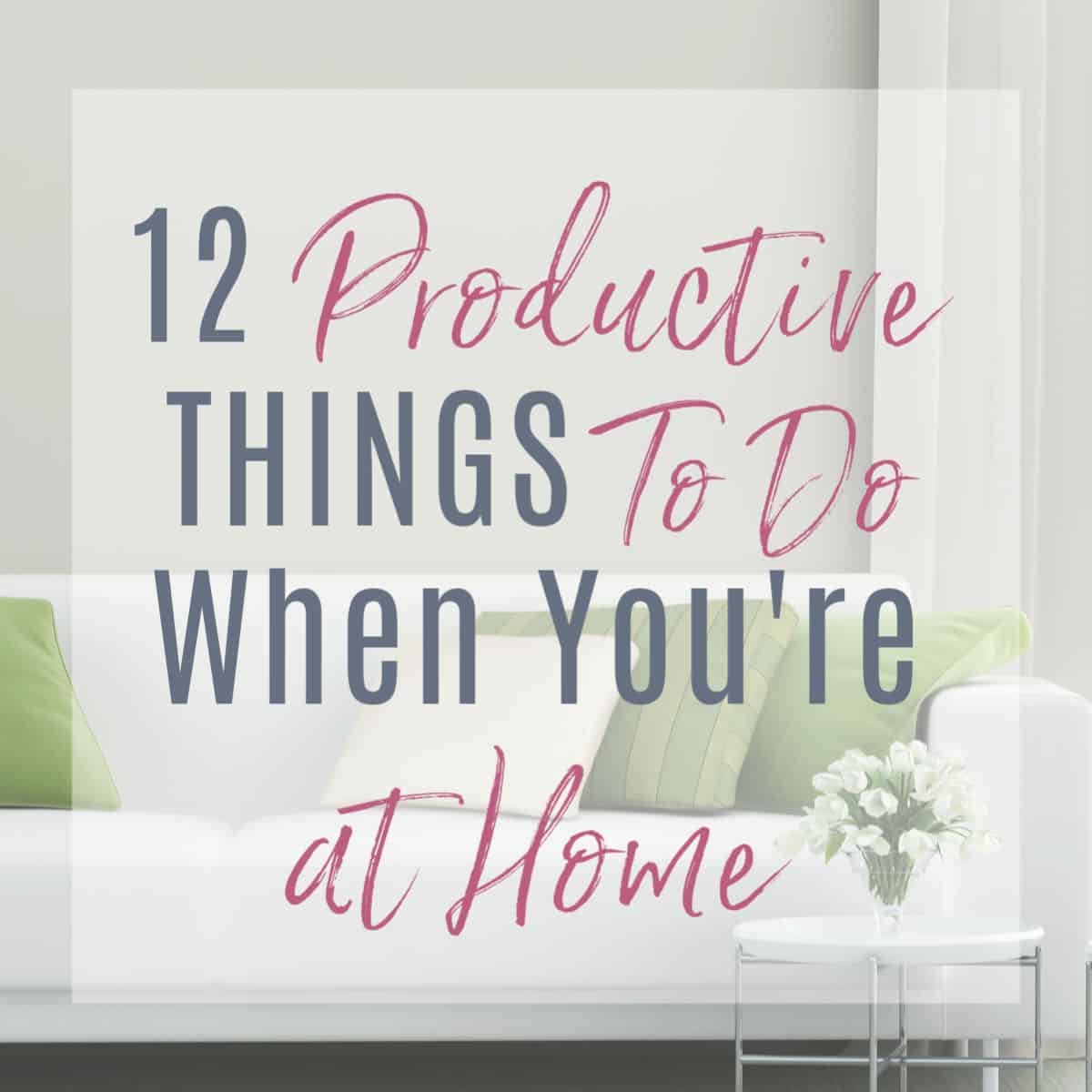 12 Productive Things To Do When You're At Home - Realistic Homemaker